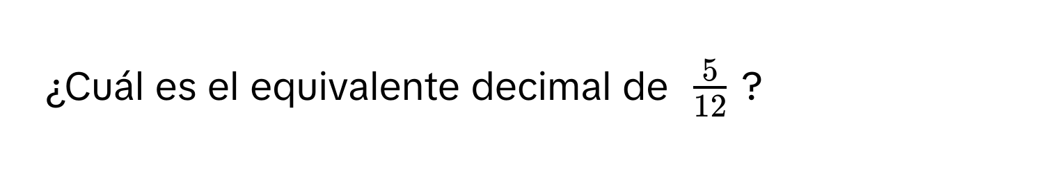 Solved: ¿Cuál es el equivalente decimal de ( 5/12 )? [Math]