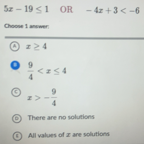 Solved: 5x-19≤ 1 OR -4x+3 Choose 1 answer: a x≥ 4 9/4 x>- 9/4 D There ...
