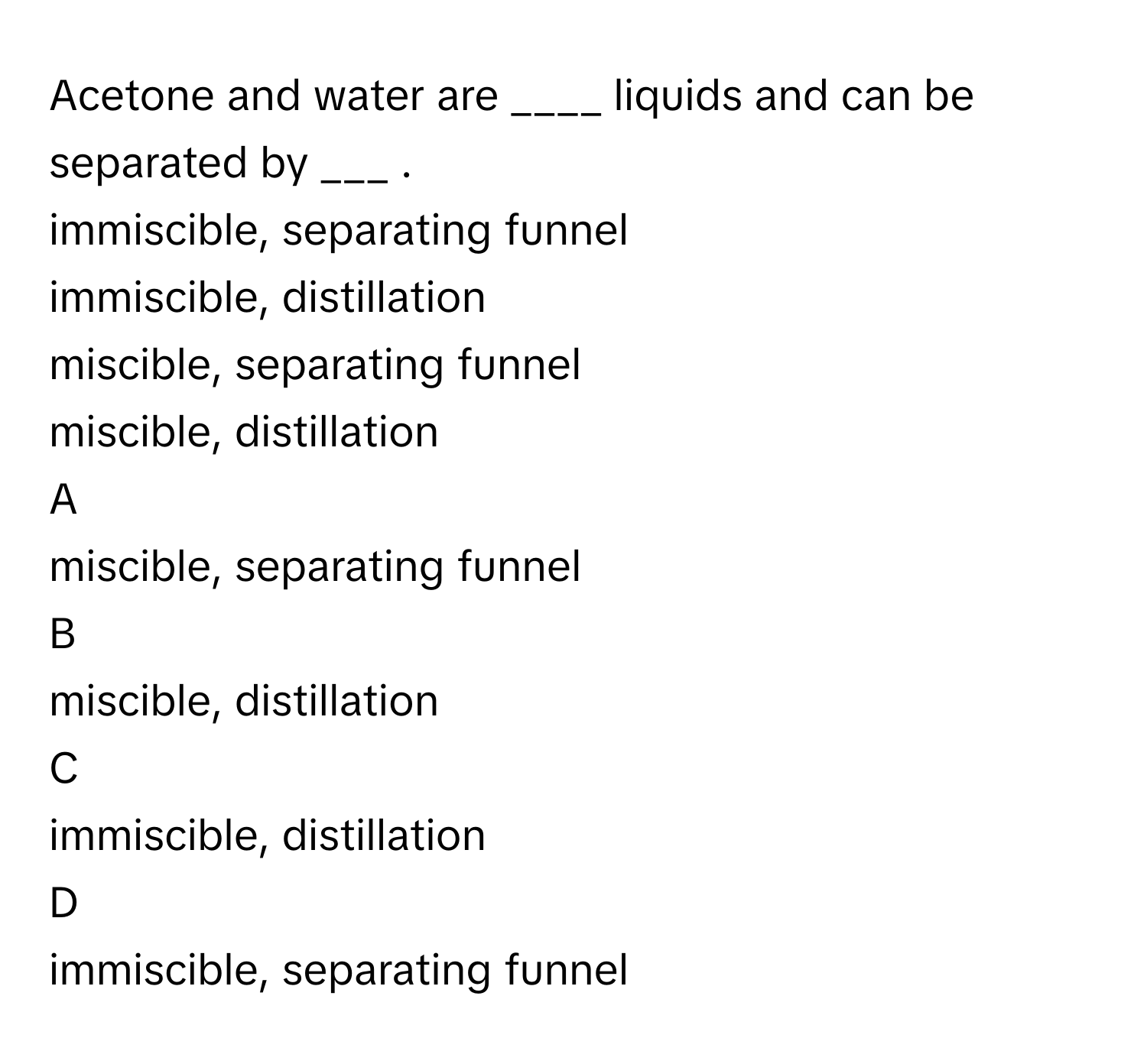 Solved: Acetone and water are ____ liquids and can be separated by ...
