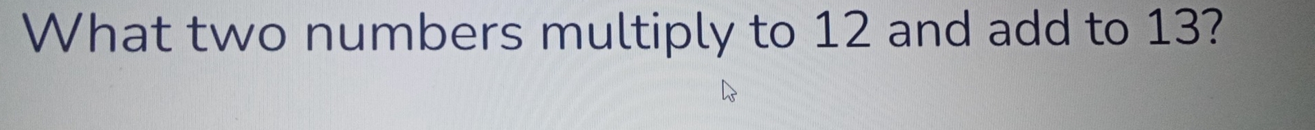 Solved: What two numbers multiply to 12 and add to 13? [Math]