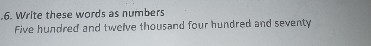 Solved: .6. Write these words as numbers Five hundred and twelve ...