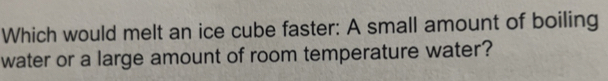 Solved: Which would melt an ice cube faster: A small amount of boiling ...