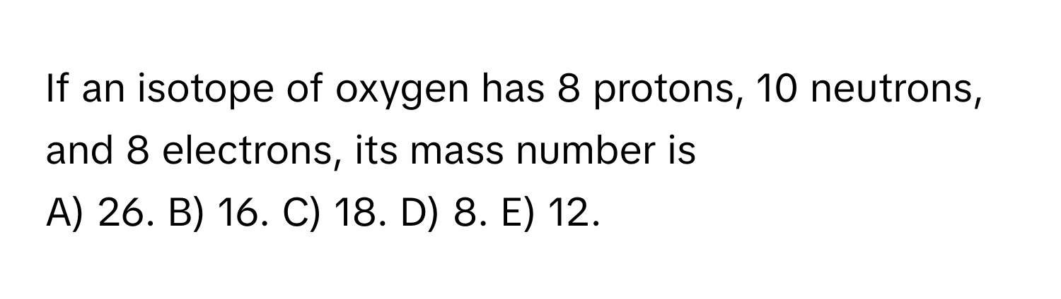 Solved: If an isotope of oxygen has 8 protons, 10 neutrons, and 8 ...