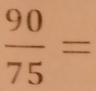 Solved: 90/75 = [Math]