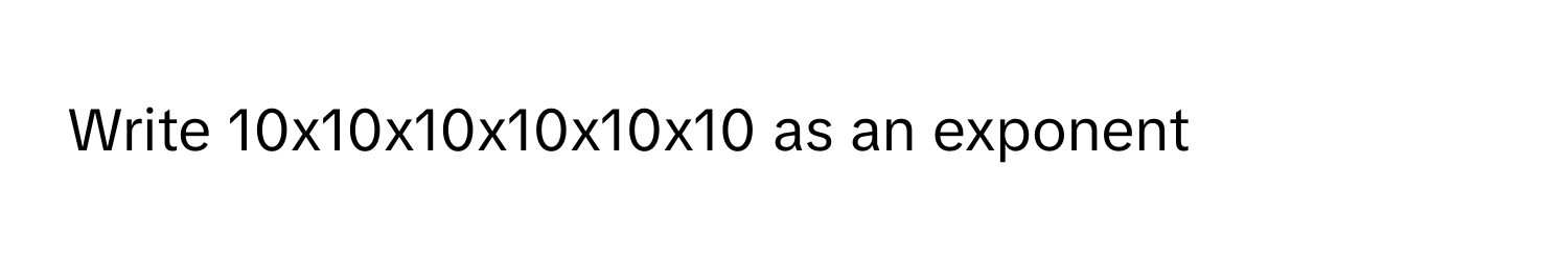 Solved: Write 10x10x10x10x10x10 as an exponent [Math]