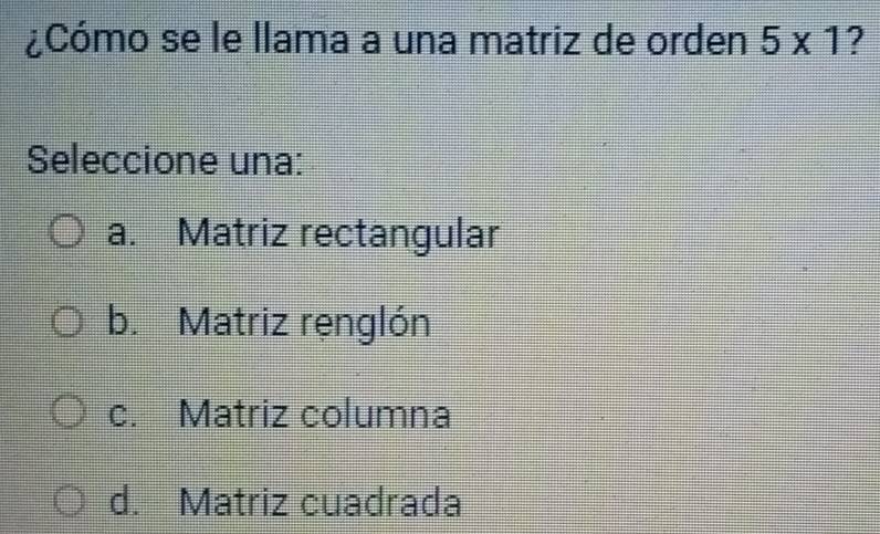 Resuelto:¿Cómo se le llama a una matriz de orden 5* 1 ? Seleccione una ...