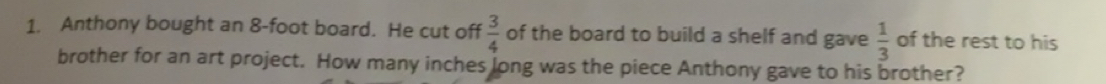Solved: Anthony bought an 8-foot board. He cut off 3/4 of the board to ...