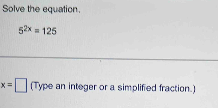 Solved: Solve the equation. 5^(2x)=125 x= (Type an integer or a ...