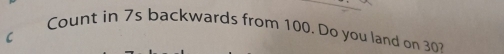 Solved: Count in 7s backwards from 100. Do you land on 30? C [Math]