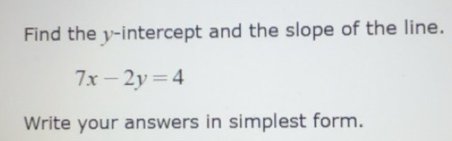 Solved: Find the y-intercept and the slope of the line. 7x-2y=4 Write ...