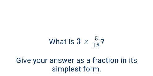 Solved: What is 3* 5/18 ? Give your answer as a fraction in its simplest form. [Math]