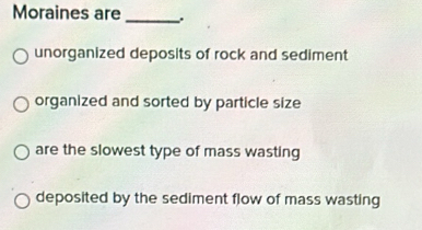 Solved: Moraines are_ . unorganized deposits of rock and sediment ...