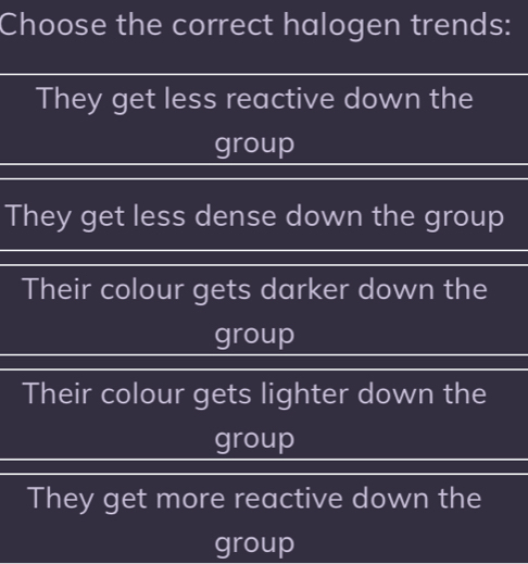Solved: Choose the correct halogen trends: They get less reactive down ...
