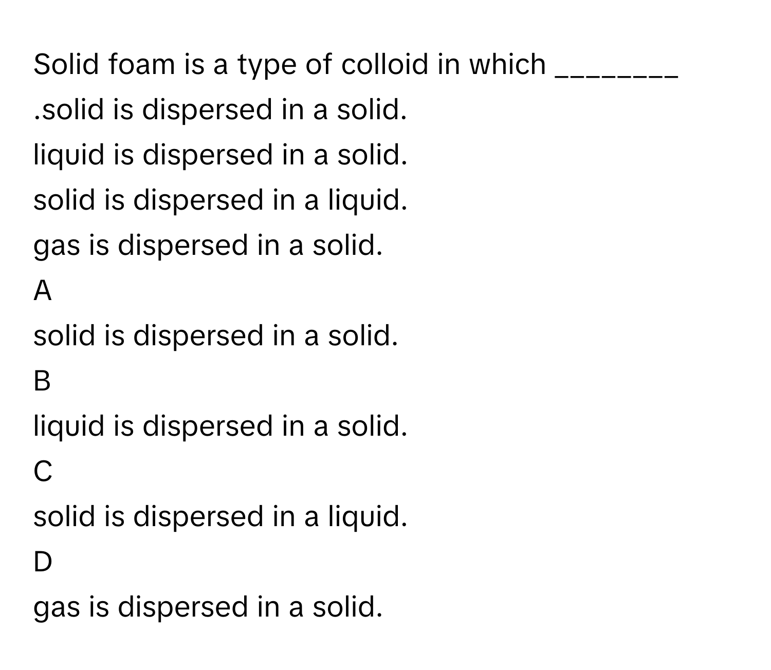 Solved: Solid foam is a type of colloid in which ________ .solid is ...