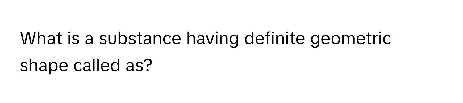 Solved: What is a substance having definite geometric shape called as? [Chemistry]