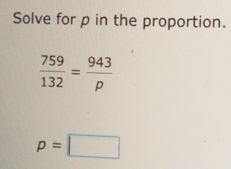 Solved: Solve for p in the proportion. 759/132 = 943/p p= [Math]