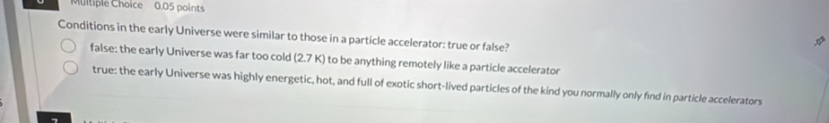 Solved: Conditions in the early Universe were similar to those in a particle accelerator: true ...