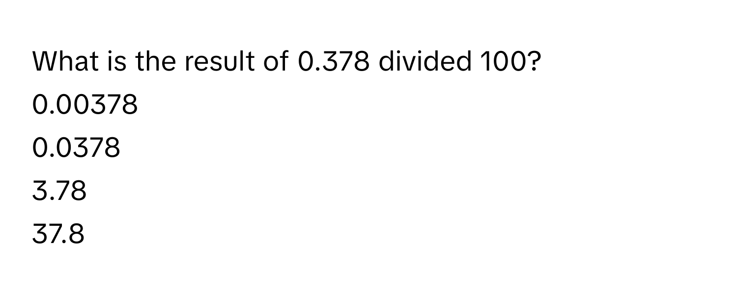 Solved: What is the result of 0.378 divided 100? 0.00378 0.0378 3.78 37 ...