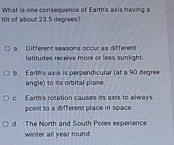 Solved: What is one consequence of Earth's axis having a tilt of about ...