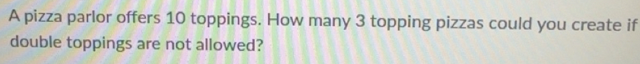 Solved: A pizza parlor offers 10 toppings. How many 3 topping pizzas ...