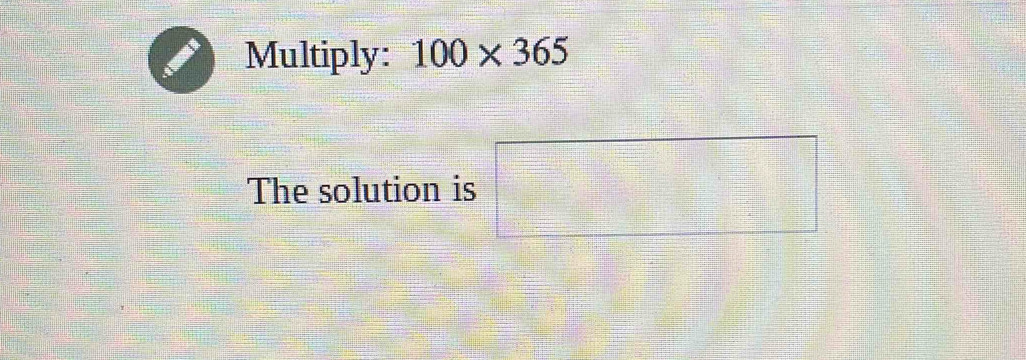 Solved: Multiply: 100* 365 The solution is [Math]