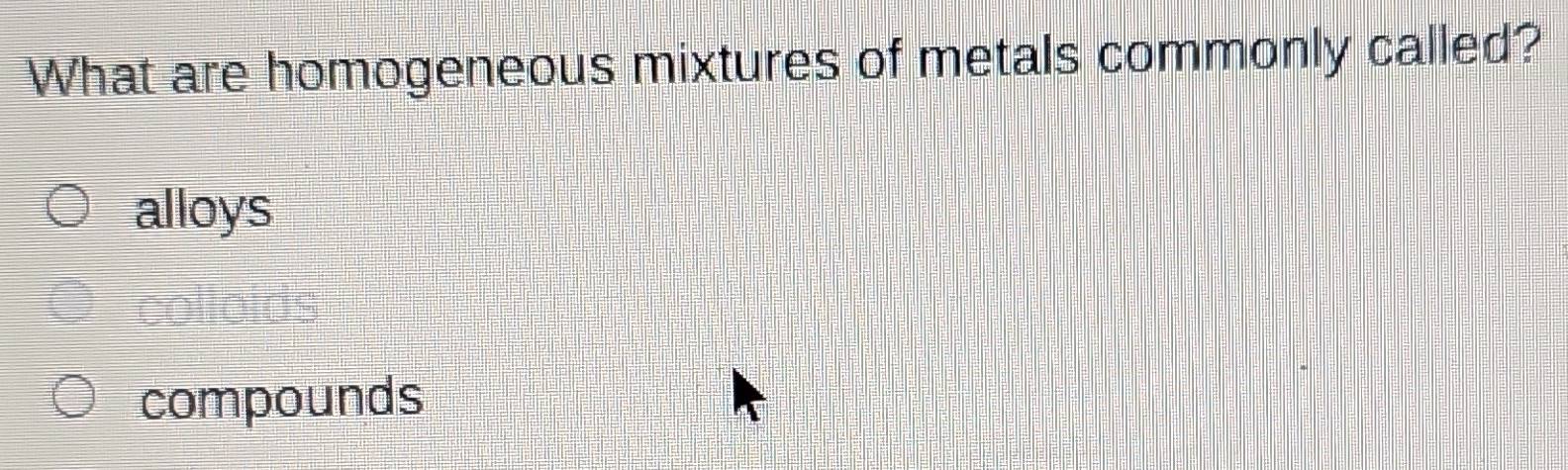 Solved: What are homogeneous mixtures of metals commonly called? alloys ...