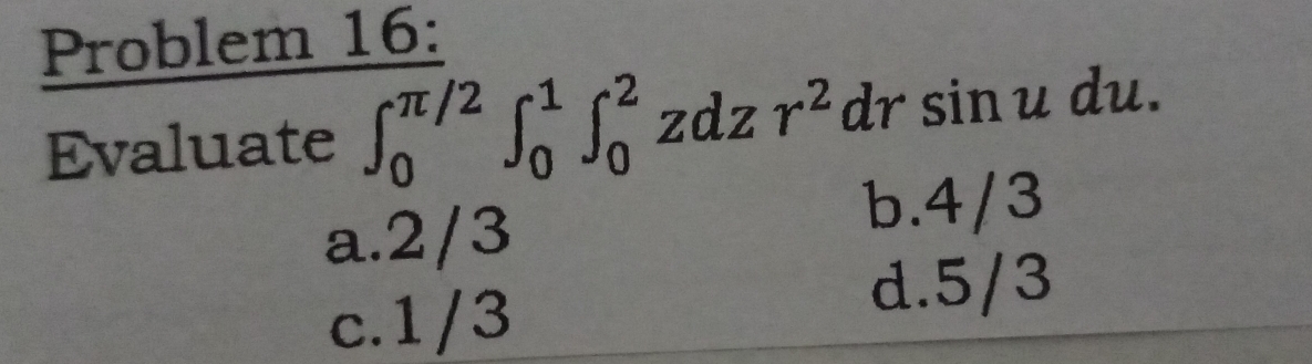 Solved: Problem 16: Evaluate ∈t _0^((π /2)∈t _0^1∈t _0^2zdzr^2)drsin udu. a. 2/3 b. 4/3 c. 1/3 d ...