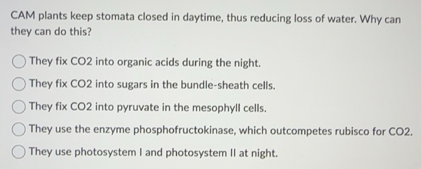 Solved: CAM plants keep stomata closed in daytime, thus reducing loss ...
