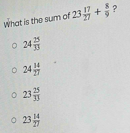Solved: What is the sum of 23 17/27 + 8/9 ? 24 25/33 24 14/27 23 25/33 ...