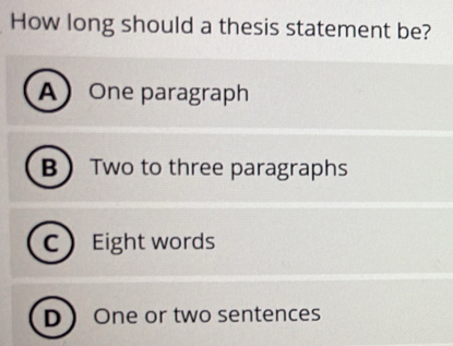 Solved: How long should a thesis statement be? AOne paragraph CEight words DOne or two sentences ...