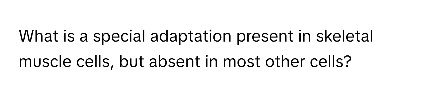 Solved: What is a special adaptation present in skeletal muscle cells ...