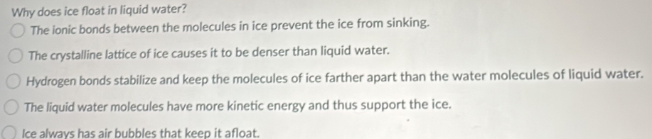 Solved: Why does ice float in liquid water? The ionic bonds between the molecules in ice prevent ...