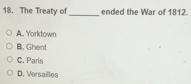 Solved: The Treaty of _ended the War of 1812. A. Yorktown B. Ghent C ...