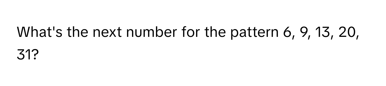Solved: What's the next number for the pattern 6, 9, 13, 20, 31? [Math]