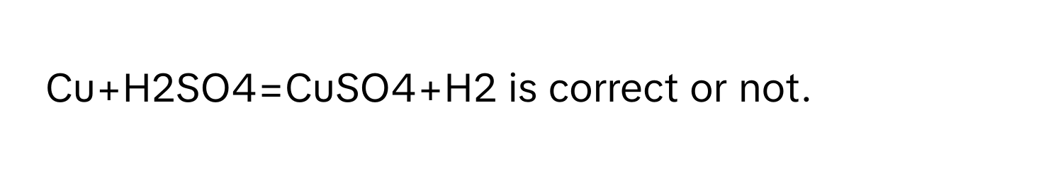 Solved: Cu+H2SO4=CuSO4+H2 is correct or not. [Chemistry]