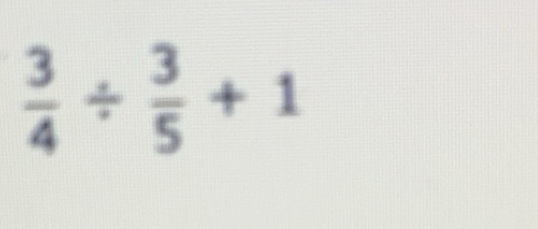 Solved: 3/4 / 3/5 +1 [Math]