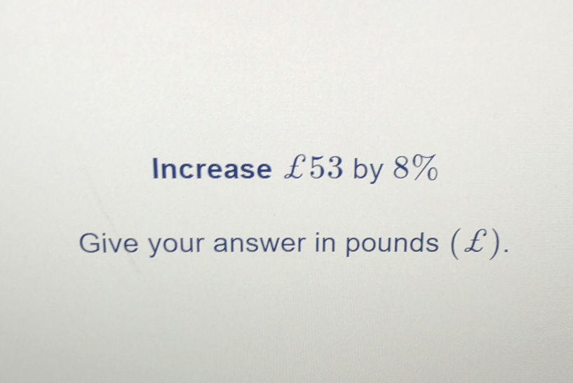 Solved: Increase £53 by 8% Give your answer in pounds (£). [Math]