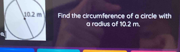 Solved: Find the circumference of a circle with a radius of 10.2 m. [Math]