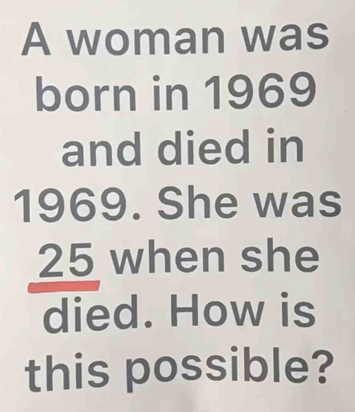 Solved: A woman was born in 1969 and died in 1969. She was 25 when she ...