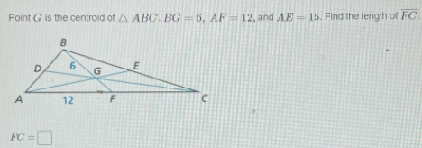 Solved: Point G is the centroid of ABC. BG=6, AF=12 , and AE=15 , Find the length of overline FC ...
