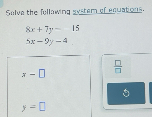 Solved: Solve the following system of equations. 8x+7y=-15 5x-9y=4 x ...