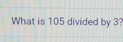 Solved: What is 105 divided by 3? [Math]