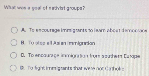 Solved: What was a goal of nativist groups? A. To encourage immigrants ...