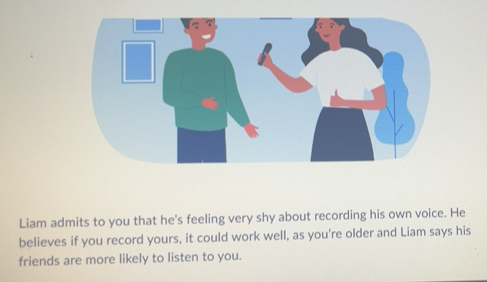 Solved: Liam admits to you that he's feeling very shy about recording ...