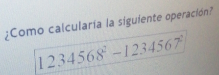 Resuelto:Como calcularía la siguiente operación? 1234568^2-1234567^2