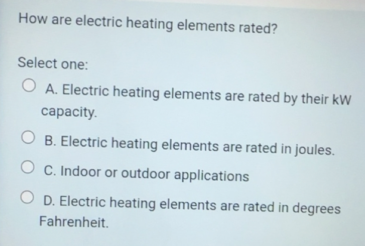 Solved: How are electric heating elements rated? Select one: A ...