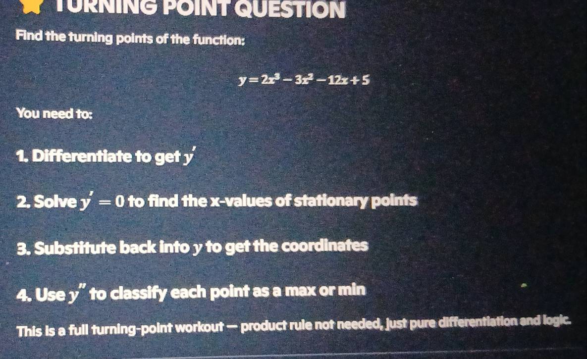 Solved: TURNING POINT QUESTION Find the turning points of the function: y=2x^3-3x^2-12x+5 You ...