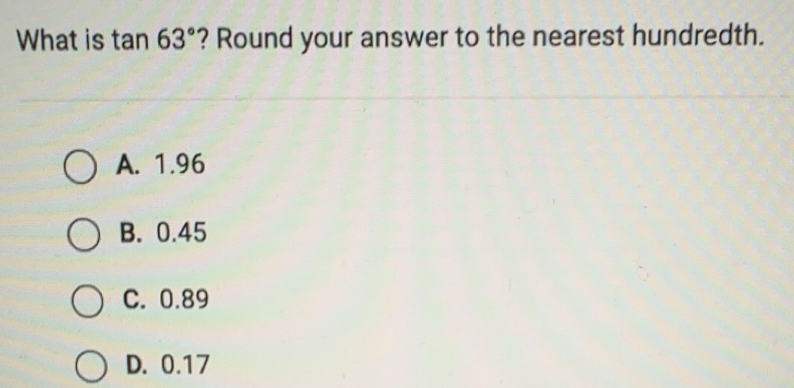 Solved: What is tan 63° ? Round your answer to the nearest hundredth. A. 1.96 B. 0.45 C. 0.89 D ...