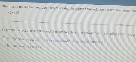Solved: Other than a no solution set, use interval notation to express the solution set and then ...