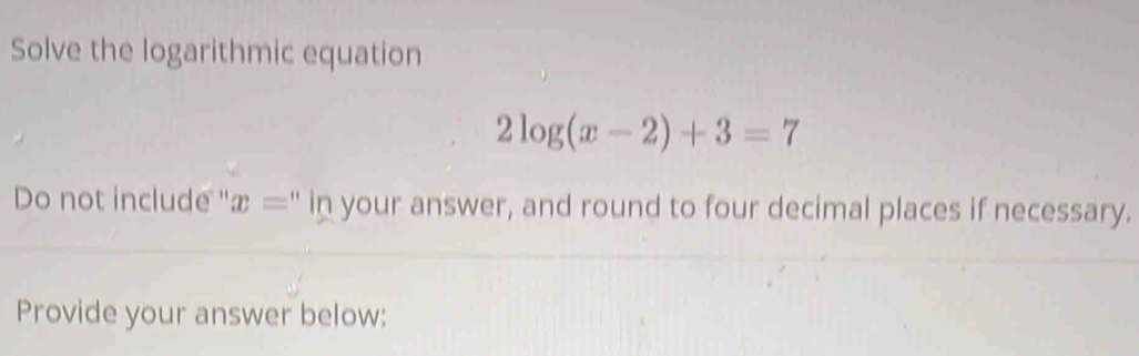 Solved: Solve the logarithmic equation 2log (x-2)+3=7 Do not include ...